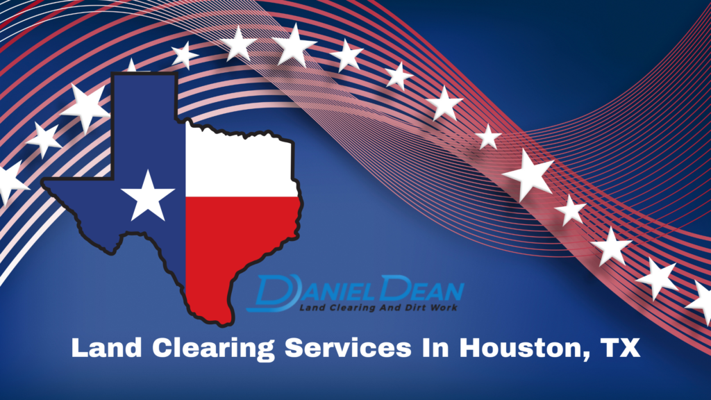 Land Clearing Houston TX - Daniel Dean Get A Free Quote Today!